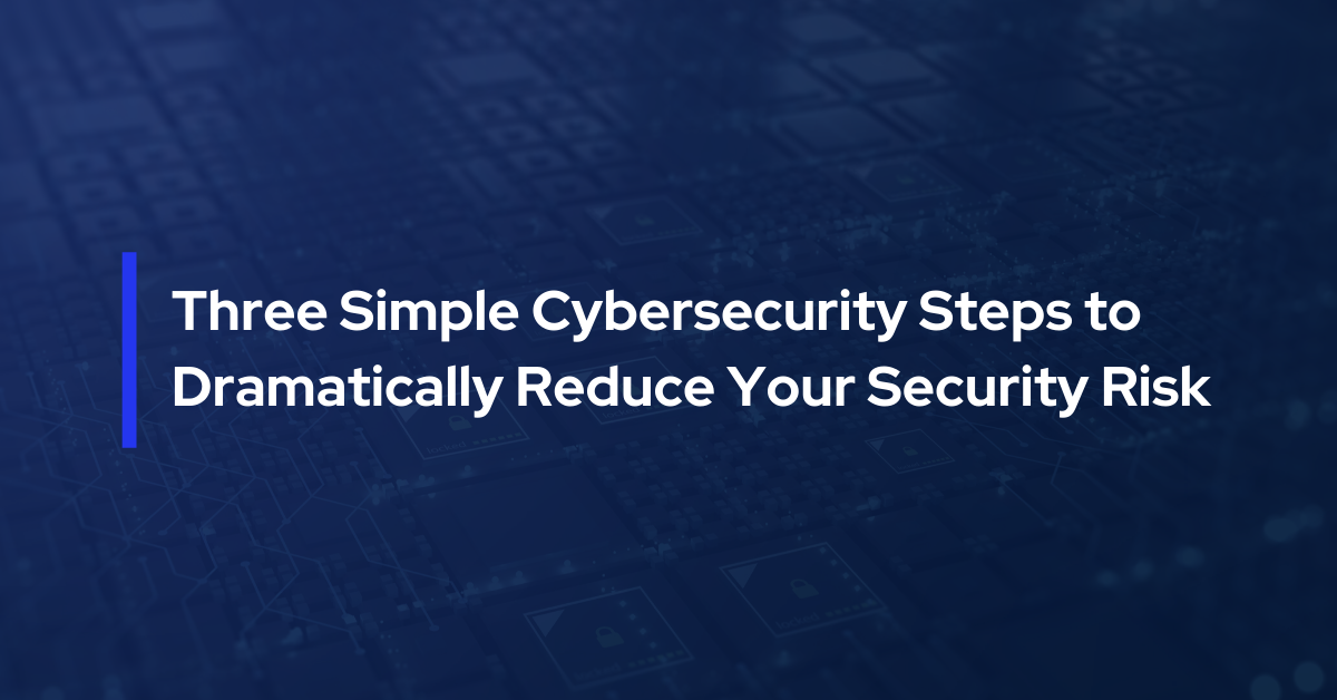 Three Simple Cybersecurity Steps to Dramatically Reduce Your Security ...